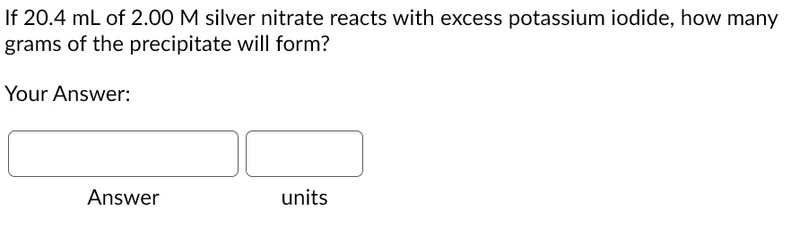 SOLVED: If 20.4 mL of 2.00 M silver nitrate reacts with excess potassium iodide; how many grams ...