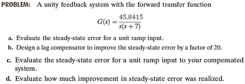PROBLEM: A unity feedback system with the forward transfer function G(s) = (45.8415)/(s(s+7)) a ...