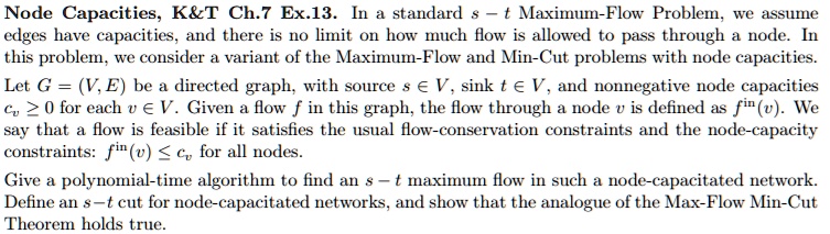 SOLVED: Node Capacities, K T Ch.7 Ex.13. In a standard s - t Maximum-Flow Problem, we assume ...