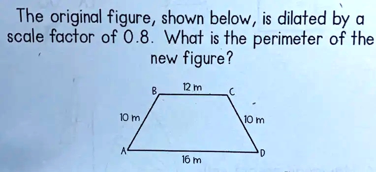 SOLVED: The original figure, shown below, is dilated by a scale factor of 0.8. What is the ...