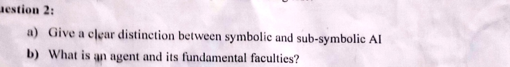 estion 2: a) Give a clear distinction between symbolic and sub-symbolic ...