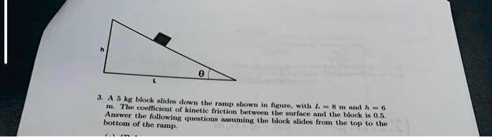 SOLVED: A 5kg block slides down the ramp shown in the figure. L=8m and H=5m. The coefficient of ...