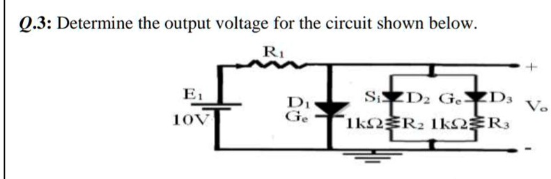 Q.3: Determine the output voltage for the circuit shown below. R1 E1 10V D1 Ge SiD2 GeD3 1k?R2 ...