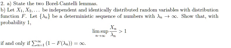 2. a) State the two Borel-Cantelli lemmas.b) Let X1, X2,... be independent and identically ...
