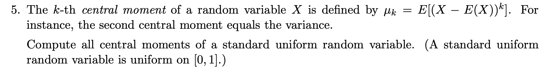 5. The k-th central moment of a random variable X is defined by μk=E[(X-E(X))^k]. For instance ...