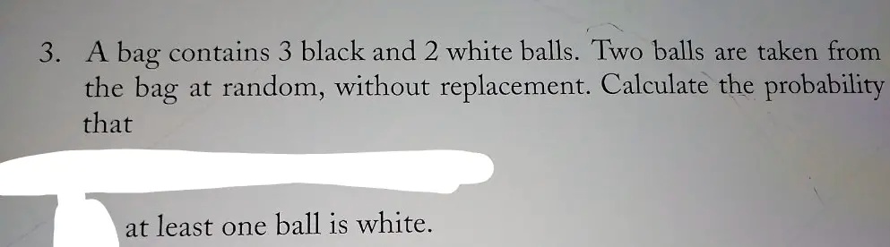 SOLVED: 3 A bag contains 3 black and 2 white balls. Two balls are taken ...