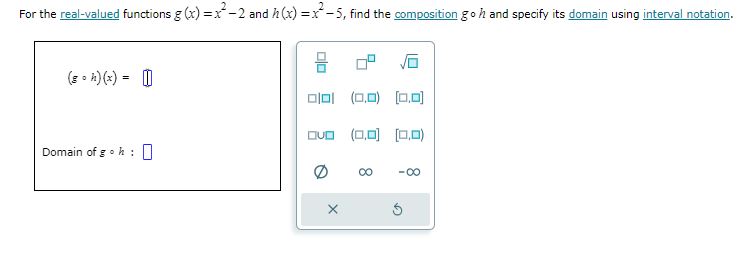 For the real-valued functions g(x)=x^2-2 and h(x)=x^2-5, find the composition g ∘ h and specify ...