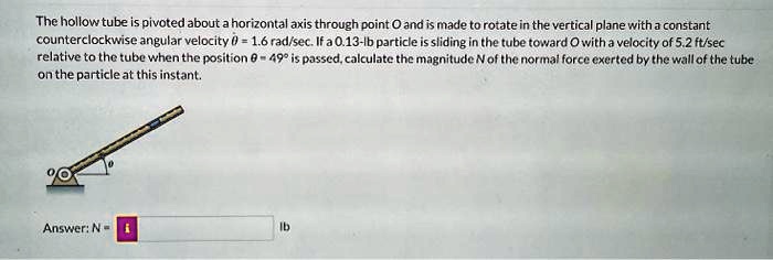SOLVED: The hollow tube is pivoted about a horizontal axis through point O and is made to rotate ...