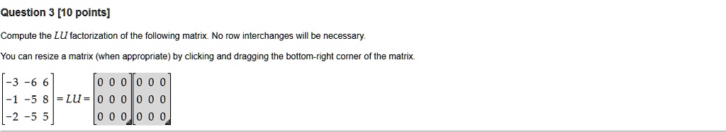 SOLVED: Question 3 [10 points] Compute the LU factorization of the following matrix. No row ...