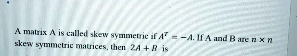 SOLVED: A matrix A is called skew symmetric if AT = TA IfA and B are n X n skew symmetric ...