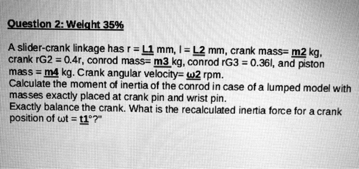 SOLVED: A slider-crank linkage has r = L1 mm, l = L2 mm, crank mass ...