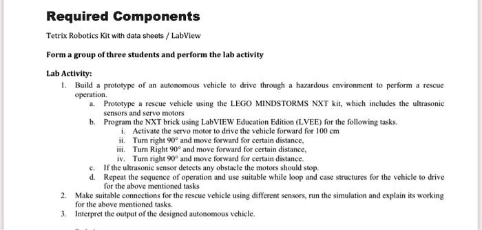 Required Components Tetrix Robotics Kit with data sheets / LabView Form a group of three ...