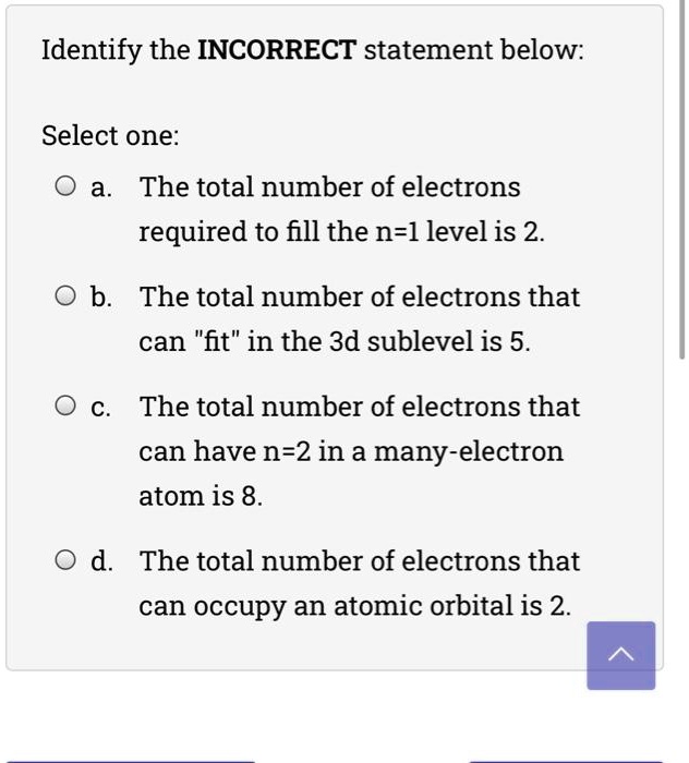 Identify the INCORRECT statement below: Select one: The total number of electrons required to ...