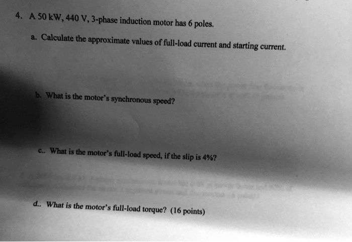 4. A 50 kW, 440 V, 3-phase induction motor has 6 poles. a. Calculate the approximate values of ...