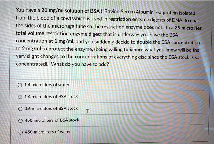 SOLVED: You have a 20 mg/mL solution of BSA (Bovine Serum Albumin, a ...