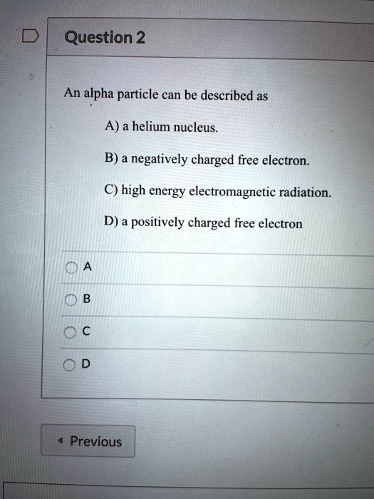 SOLVED: Question 2 An alpha particle can be described as A) a helium nucleus. B) a negatively ...