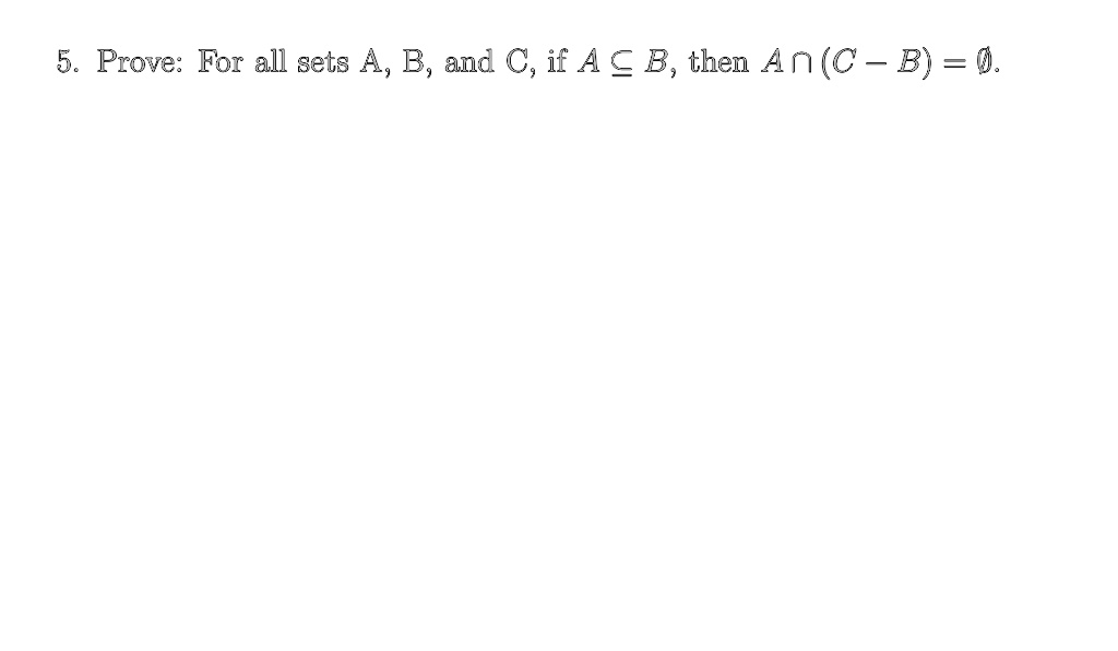 5. Prove: For all sets A, B, and C, if A ⊆ B, then A ∩ (C - B) = ∅.