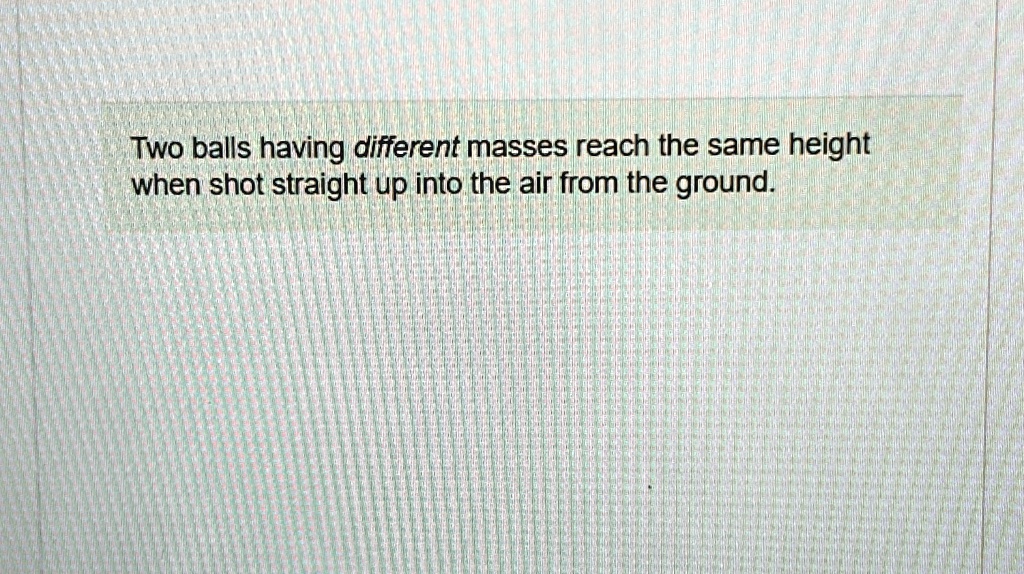 Two balls having different masses reach the same height when shot ...