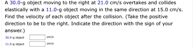 SOLVED: A 30.0-g object moving to the right at 21.0 cm/s overtakes and collides elastically with ...