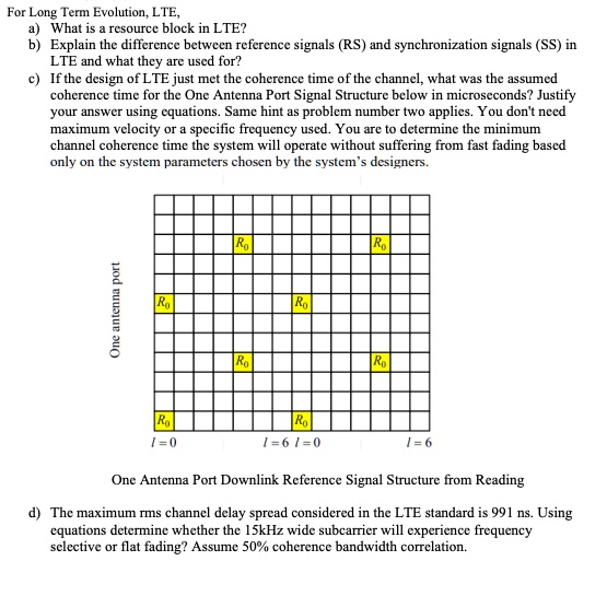 For Long Term Evolution, LTE, a) What is a resource block in LTE? b) Explain the difference ...