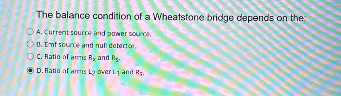 The balance condition of a Wheatstone bridge depends on the: A. Current ...