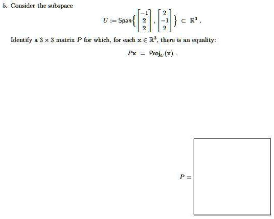 5. Consider the subspace U := Span{ , }⊂ℝ^3. Identify a 3 × 3 matrix P ...