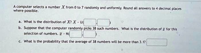 SOLVED: A computer selects a number X from 0 to 7 randomly and uniformly.Round all answers to 4 ...