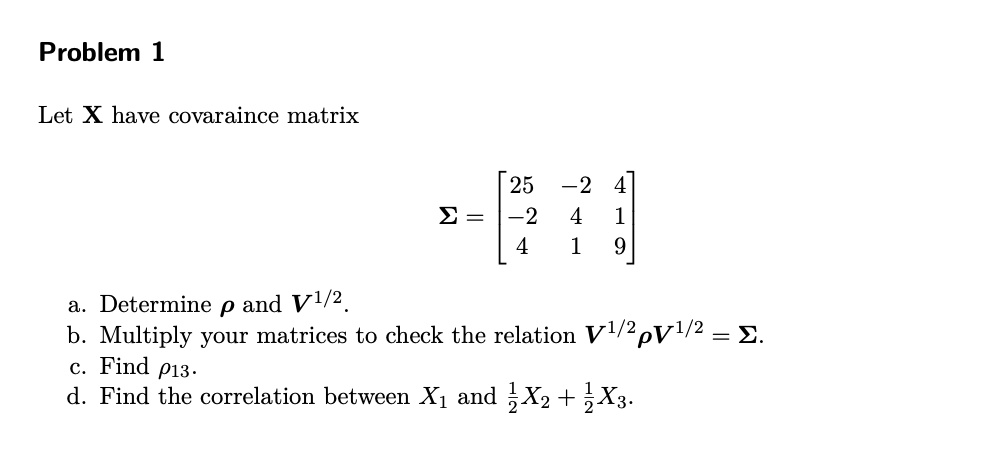 Problem 1 Let X have covariance matrix Σ = a. Determine ρ and V^1/2. b. Multiply your matrices ...