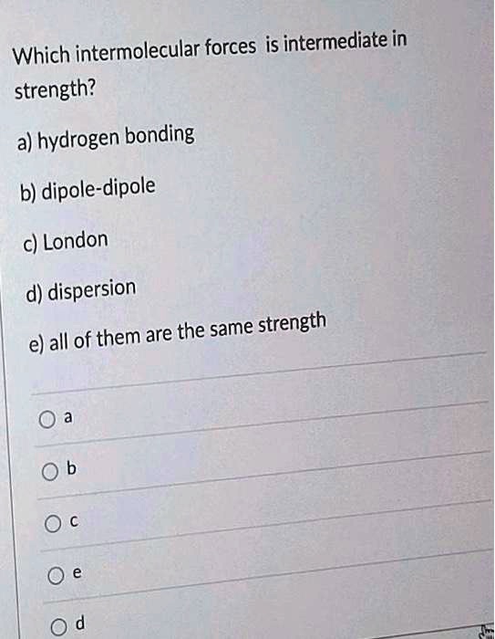 which intermolecular forces is intermediate in strength a hydrogen ...