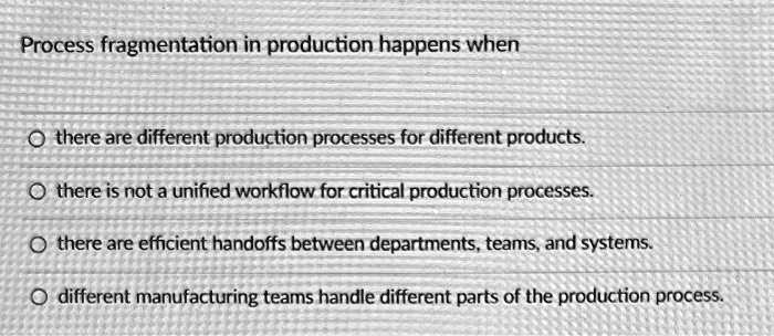 Process fragmentation in production happens when ? there are different ...