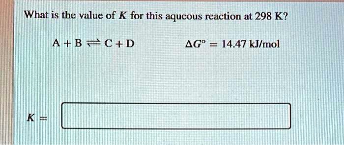 SOLVED: What is the value of K for this aqueous reaction at 298 K? A + B =C+D AGo 14.47 klmol