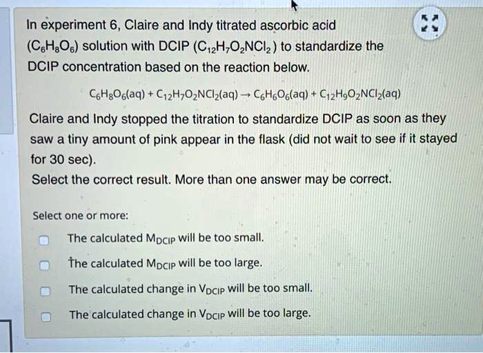 In experiment 6, Claire and Indy titrated ascorbic acid (C6H8O6) solution with DCIP (C12H7O2NCl2 ...