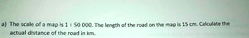 a) The scale of a map is 1 : 50 000. The length of the road on the map ...