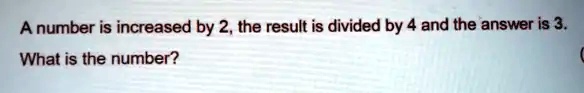 SOLVED: A number is increased by 2, the result is divided by 4 and the ...