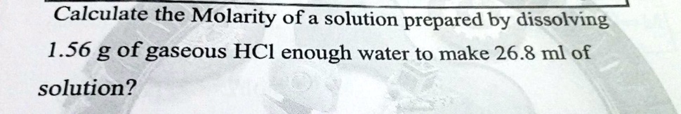 SOLVED: Calculate the Molarity of a solution prepared by dissolving 1.56 g of gaseous HCL enough ...