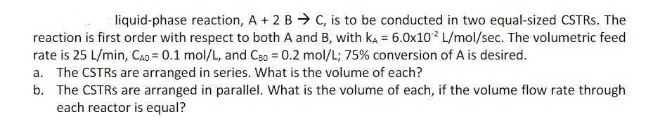 SOLVED: liquid-phase reaction, A + 2 B > C, is to be conducted in two equal-sized CSTRs.The ...