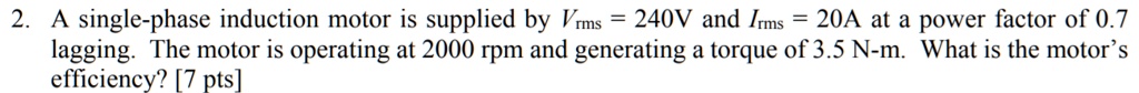 2. A single-phase induction motor is supplied by Vrms = 240V and Irms ...