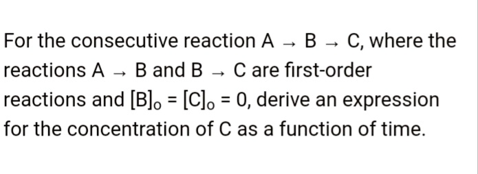 SOLVED: For the consecutive reaction A -, B - C,where the reactions A - B and B -, C are first ...