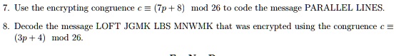 7. Use the encrypting congruence c = (7p+8) mod 26 to code the message ...