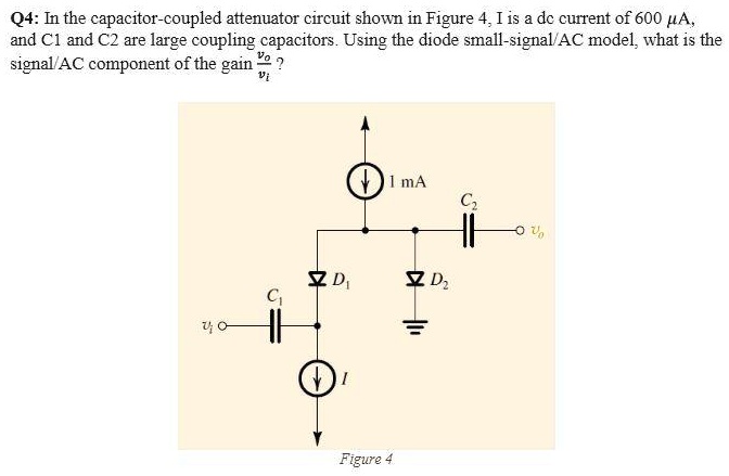 Q4: In the capacitor-coupled attenuator circuit shown in Figure 4, I is a dc current of 600 µA ...