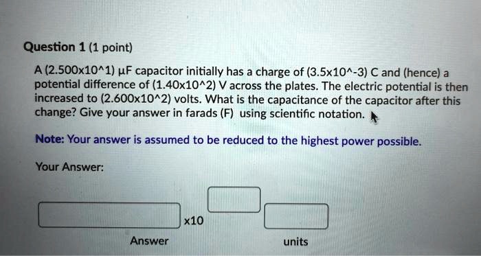 Question 1 (1 point) A (2.500x10^1) µF capacitor initially has a charge of (3.5x10^-3) C and ...