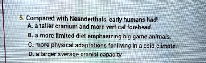 5. Compared with Neanderthals, early humans had: A. a taller...