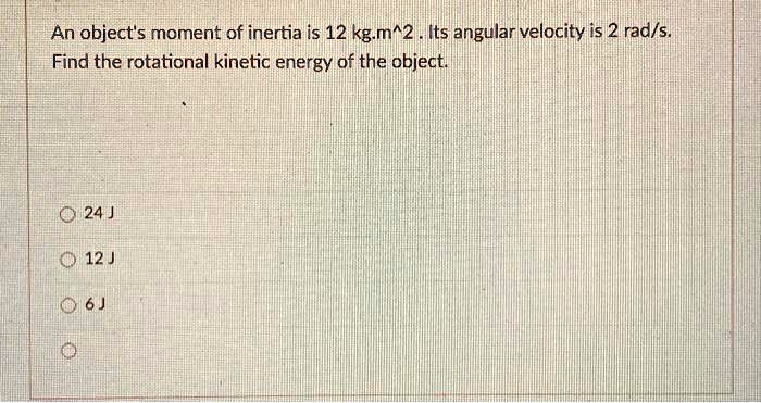 An object's moment of inertia is 12 kg.m^2. Its angular velocity is 2 rad/s. Find the rotational ...