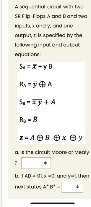 SOLVED: A sequential circuit with two SR Flip-Flops A and B and two inputs x and y; and one ...