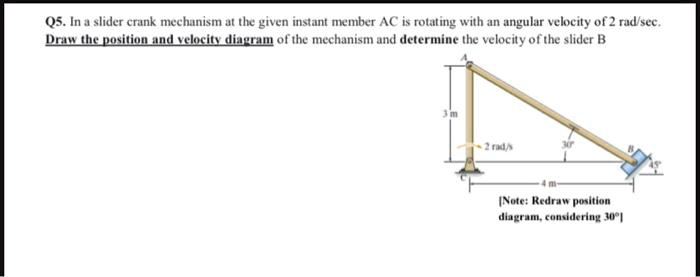 SOLVED: Q5. In a slider crank mechanism, at the given instant, member AC is rotating with an ...