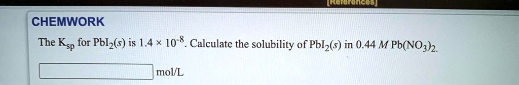 SOLVED: CHEMWORK: The Ksp for PbI2(s) is 1.4 x 10^-8. Calculate the solubility of PbI2(s) in 0. ...