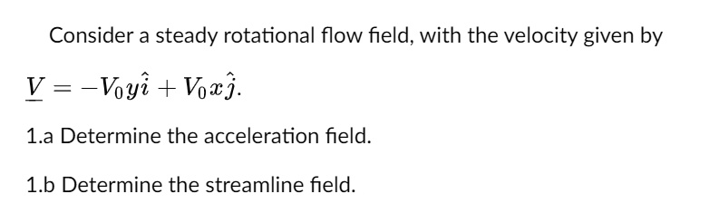 Consider a steady rotational flow field, with the velocity given by V = -V0 y î + V0 x ĵ. 1.a ...