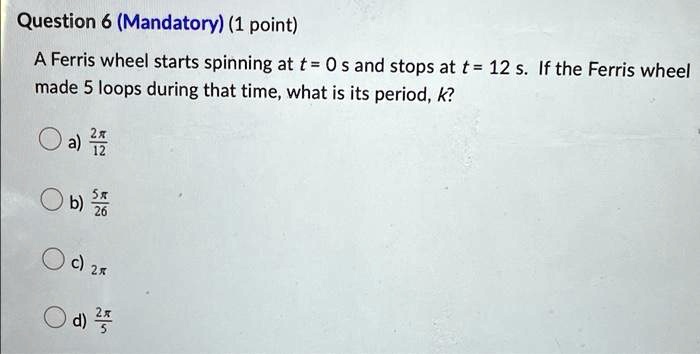 SOLVED: A Ferris wheel starts spinning at t=0s and stops at t=12s. If the Ferris wheel made 5 ...