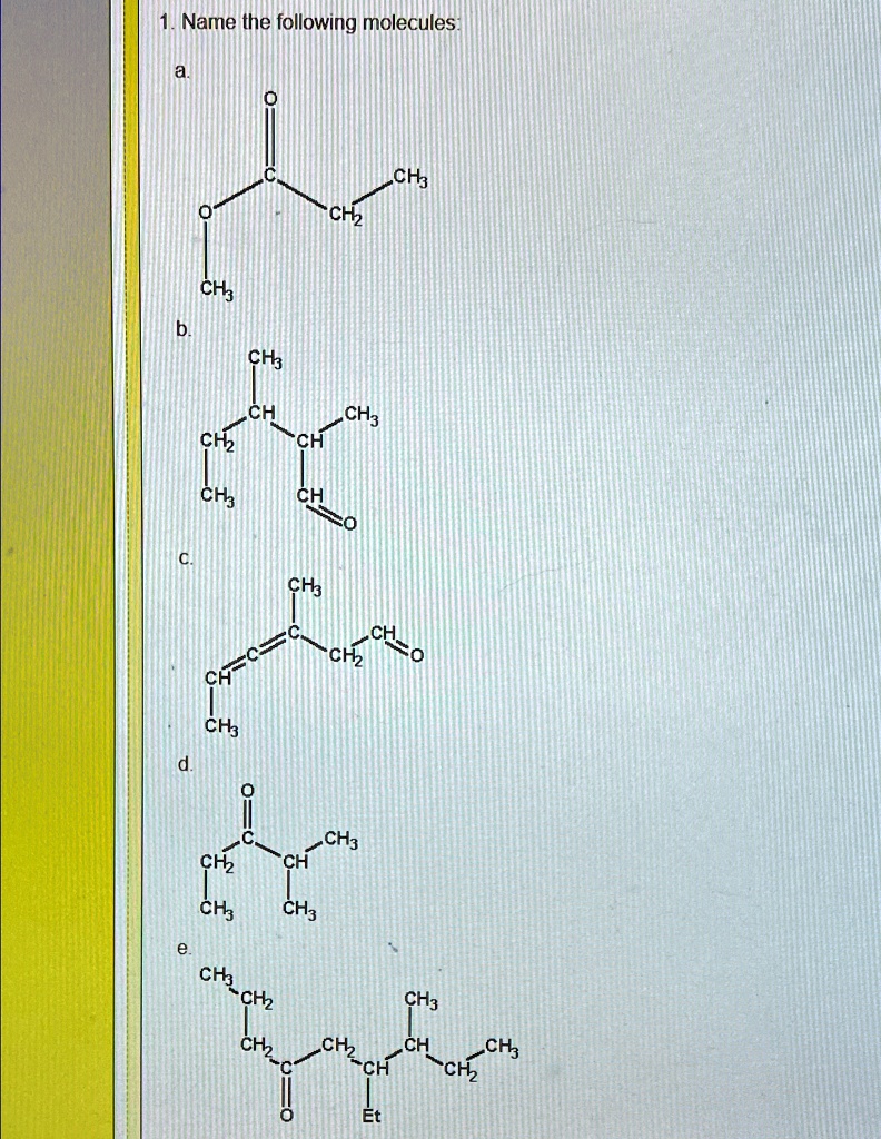 1. Name the following molecules: a. b. CH3 CH3 CH? CH? CH CH3 CH? CH CH3 CH c. CH3 CH d. CH3 O C ...