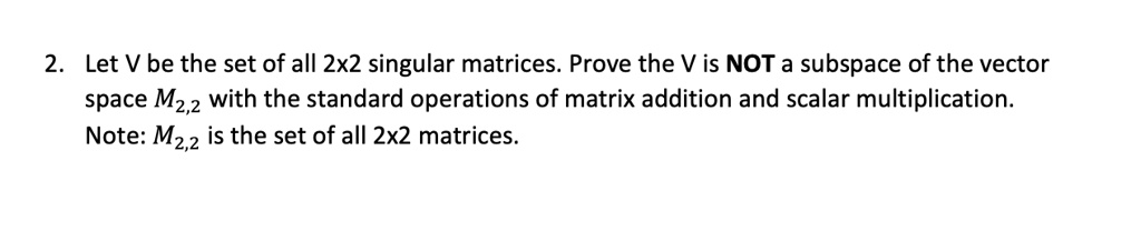 SOLVED: 2 Let V be the set of all 2x2 singular matrices Prove the V is NOT a subspace of the ...